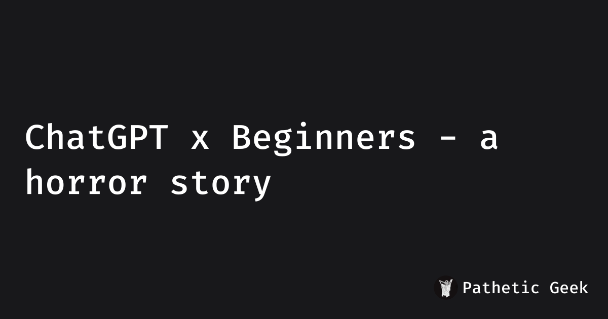 ChatGPT x Beginners - a horror story - Geek's blog